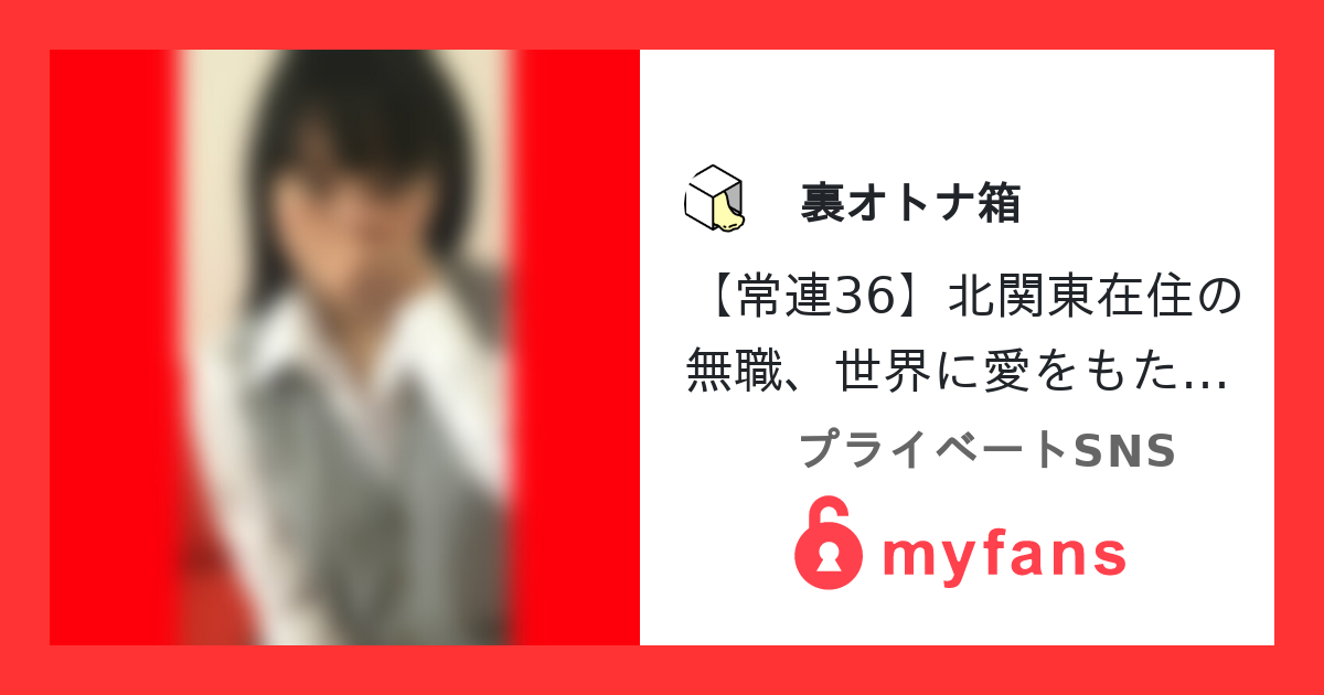 【常連36】北関東在住の無職、世界... | 裏オトナ箱さんのプライベートSNS | myfans(マイファンズ)