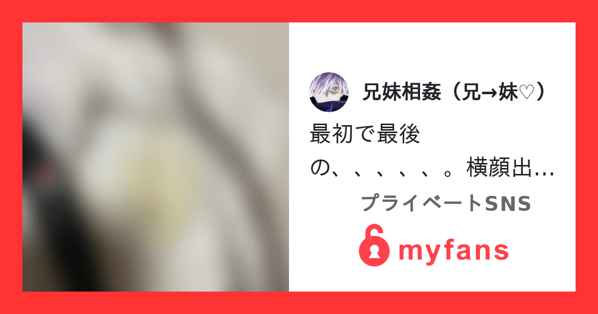 [myfans] 最初で最後の、、、、、。横顔出しw... | 兄妹相姦（兄→妹♡）さんのプライベートSNS | myfans[マイファンズ]