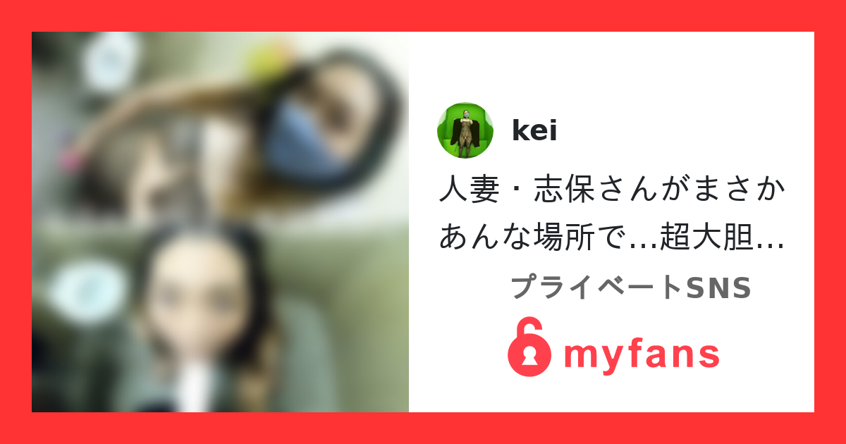 人妻・志保さんがまさかあんな場所で... | keiさんのプライベートSNS | myfans(マイファンズ)