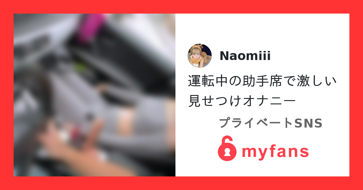 運転中の助手席で激しい見せつけオナニー | NaomiiiさんのプライベートSNS | myfans(マイファンズ)