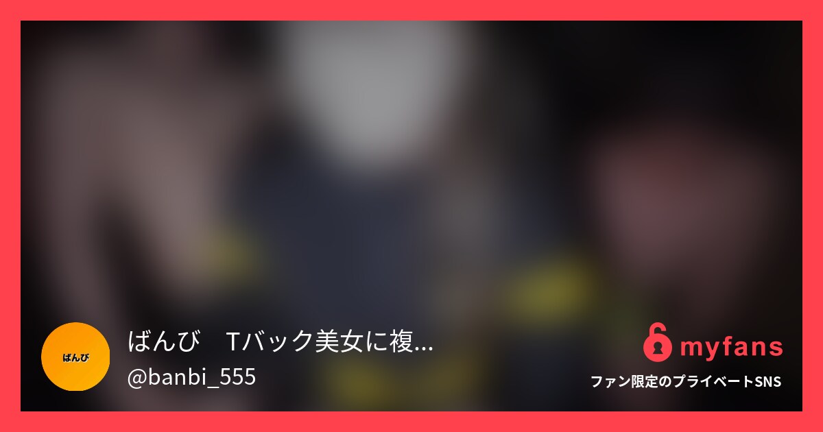 🫎バックナンバープラン🫎童顔Hカッ... | ばんび🥺Tバック美女に複数で中出ち🥺さんのプライベートSNS | myfans(マイファンズ)