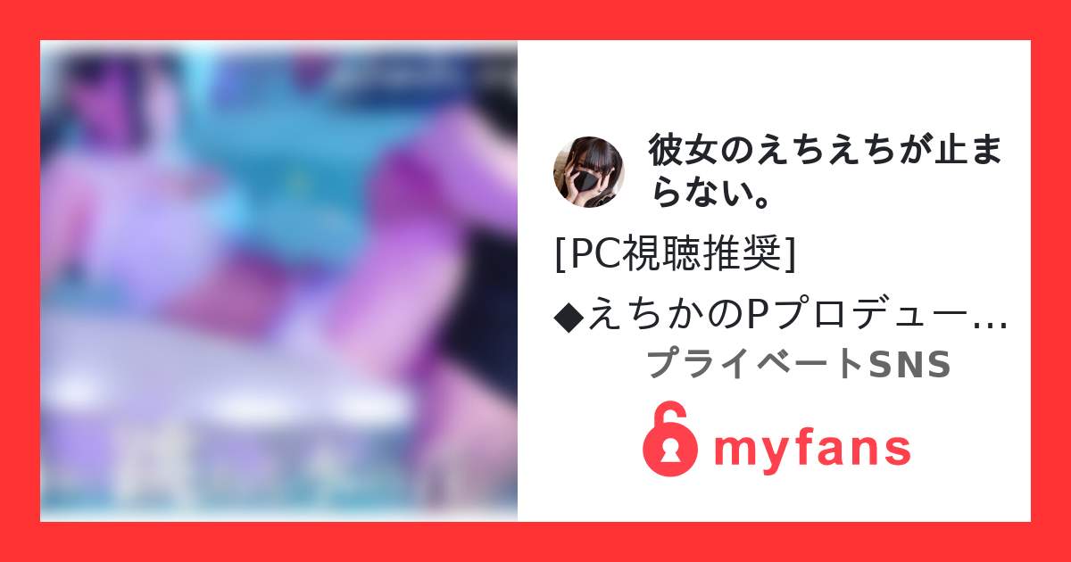 [PC視聴推奨] えちかのPプロデ... | 彼女のえちえちが止まらない。さんのプライベートSNS | myfans(マイファンズ)