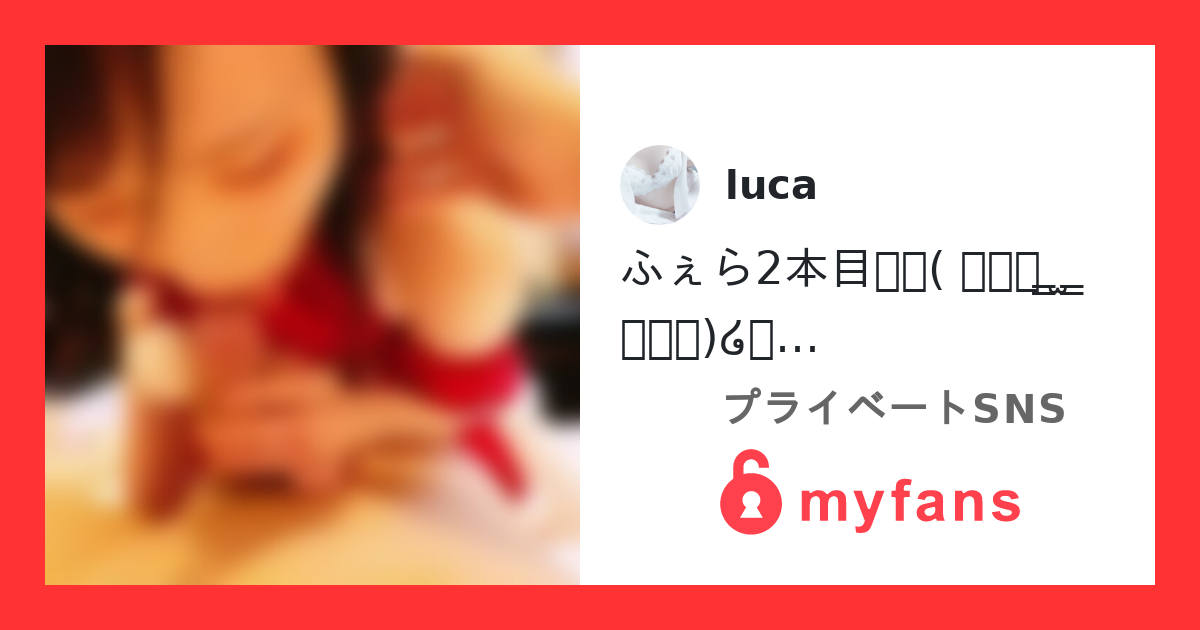 ふぇら2本目꒰ঌ( ⸝⸝⸝ ̳ ̫... | lucaさんのプライベートSNS | myfans(マイファンズ)
