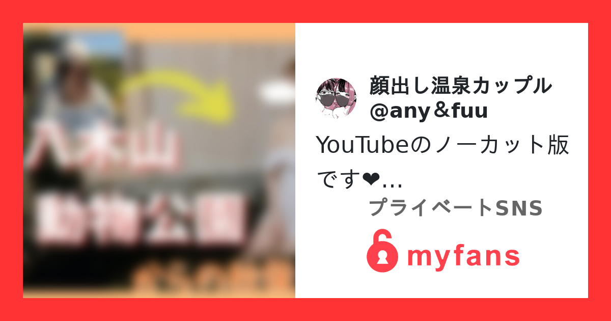 YouTubeのノーカット版です ... | 顔出し温泉カップル@any＆fuuさんのプライベートSNS | myfans(マイファンズ)