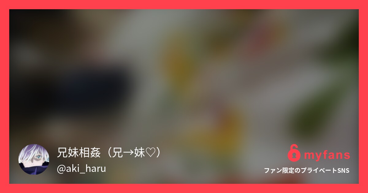 兄妹相姦（兄→妹♡）さんのプライベートSNS | myfans(マイファンズ)