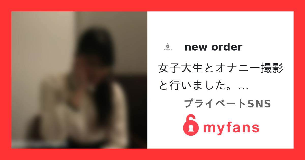 女子大生とオナニー撮影と行いました... | new order さんのプライベートSNS | myfans(マイファンズ)