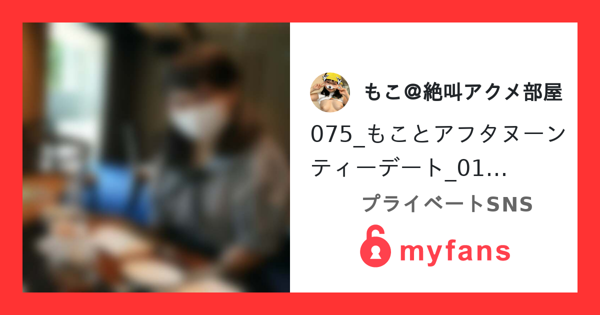 075_もことアフタヌーンティーデ... | もこ＠絶叫アクメ部屋さんのプライベートSNS | myfans(マイファンズ)